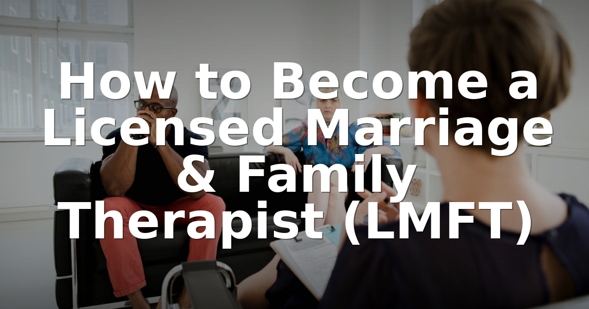 How to Become an LMFT: Steps, Requirements & Timeline