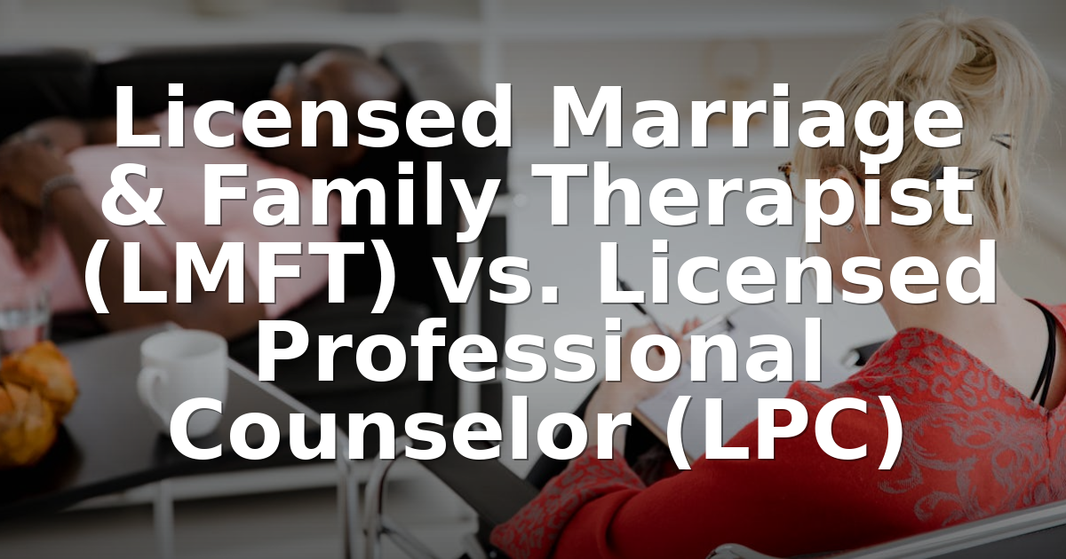 LMFT vs. LPC: Key Differences in Licensure & Careers